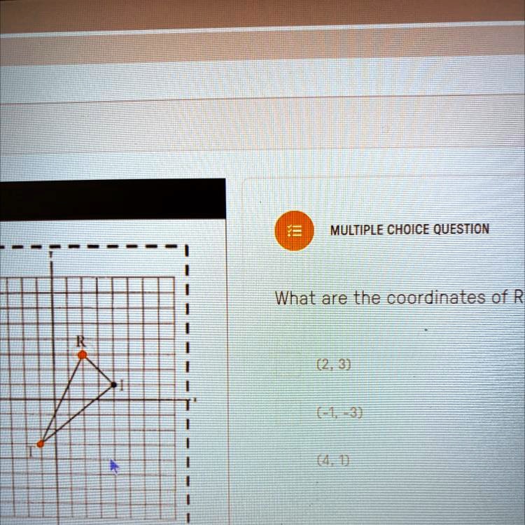 MULTIPLE CHOICE QUESTION What are the coordinates of R (2, 3) (-1, -3 ...