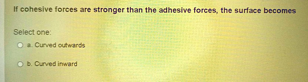 SOLVED: If cohesive forces are stronger than the adhesive forces, the ... SOLVED: If cohesive forces are stronger than the adhesive forces, the ...