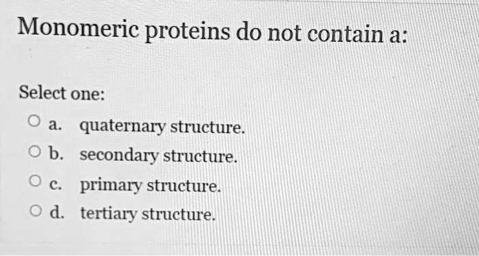 SOLVED: Monomeric proteins do not contain a: Select one: a. quaternary structure b. secondary ...