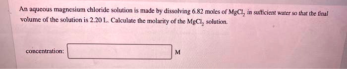 SOLVED: An aqueous magnesium chloride solution is made by dissolving 6.82 moles of MgCl2 in ...