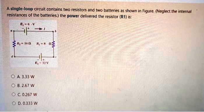 a single loop circuit contains two resistors and two batteries as shown in figure neglect the ...