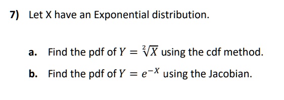 7) Let X have an Exponential distribution. a. Find the pdf of Y = √(X) using the cdf method. b ...