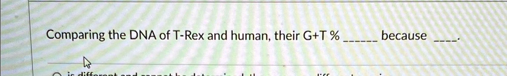 SOLVED: Comparing the DNA of T-Rex and human, their G+T % because ...