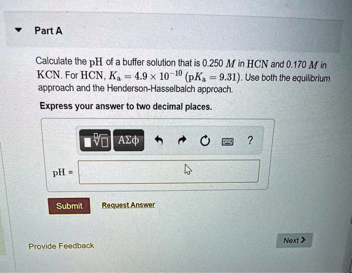 Calculate the pH of a buffer solution that is 0.250 M in HCN and 0.170 M in KCN. For HCN, Ka = 4 ...