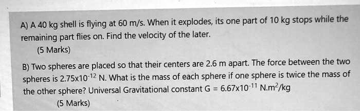 SOLVED: A) A 40 kg shell is flying at 60 m/s. When it explodes, one part of 10 kg stops while ...