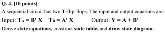 SOLVED: Q.4.[10 points] A sequential circuit has two T-flip-flops. The input and output ...