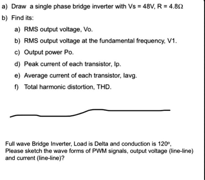 SOLVED: a) Draw a single-phase bridge inverter with Vs = 48V, R = 4.8. b) Find its: a) RMS ...