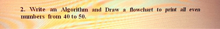 SOLVED: 2. Write an Algorithm and Draw a flowchart to print all even ...