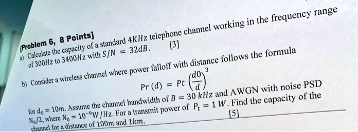 [Problem 6, 8 Points] a) Calculate the capacity of a standard 4KHz telephone channel working in ...