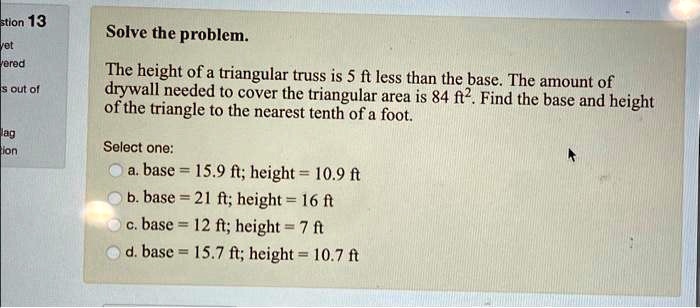 SOLVED: Question 13: Solve the problem. The height of a triangular truss is 5 ft less than the ...