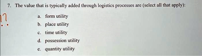 7. The value that is typically added through logistics processes are ...