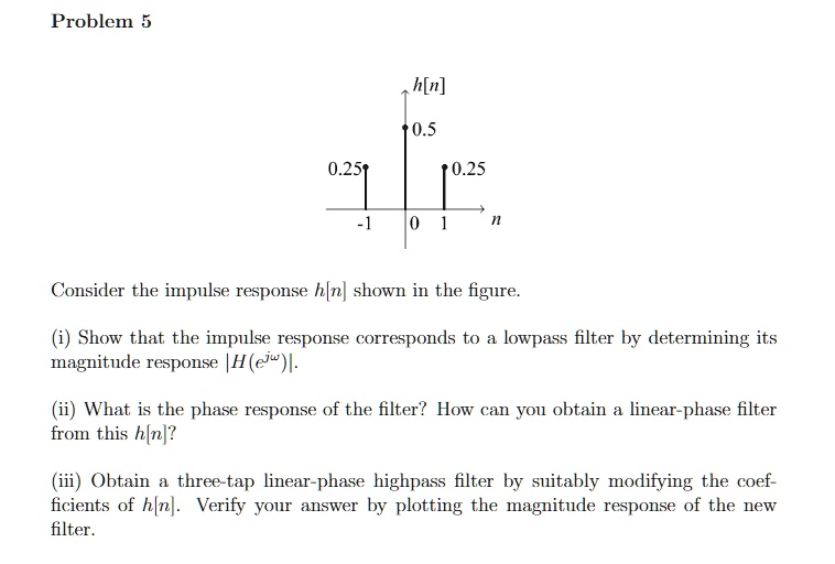 SOLVED: Problem 5 h[n] 0.5 0.25t 0.25 -1 0 1 Consider the impulse response h[n] shown in the ...