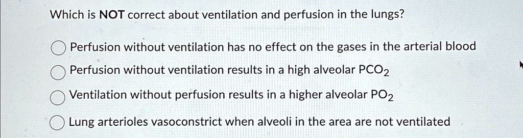 Which is NOT correct about ventilation and perfusion in the lungs ...