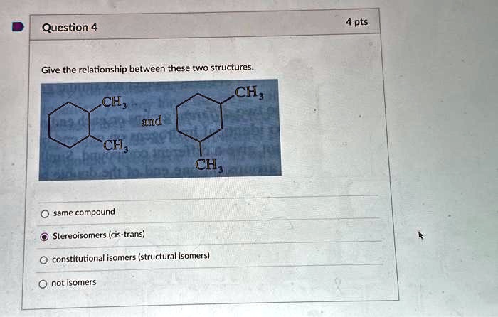 Question 4 Give the relationship between these two structures. CH3 and CH3 CH3 Osame compound ...