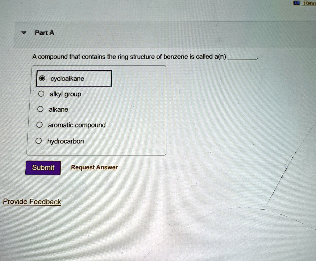 Part A A compound that contains the ring structure of benzene is called ...