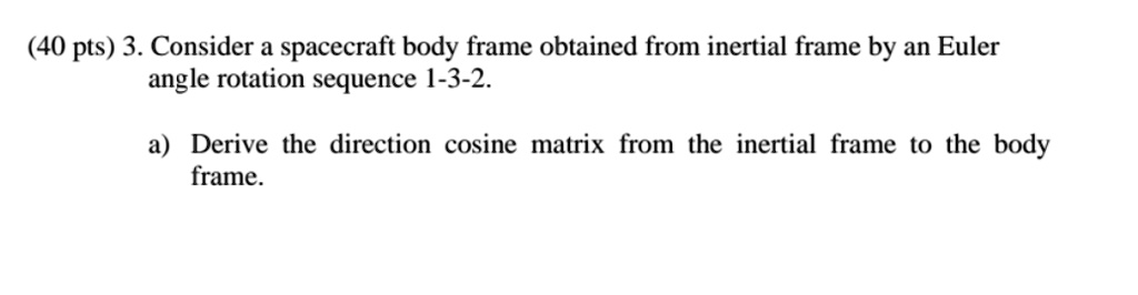 SOLVED: (40 pts) 3. Consider a spacecraft body frame obtained from inertial frame by an Euler ...