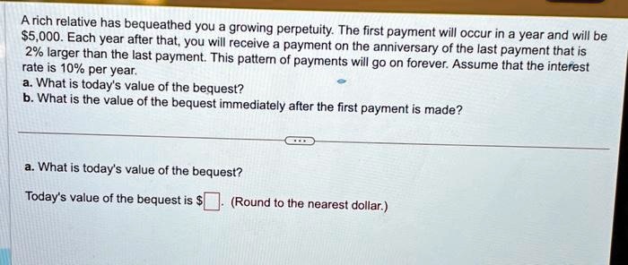 SOLVED: A rich relative has bequeathed you a growing perpetuity.The ...