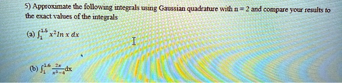 SOLVED: 5) Approximate the following integrals using Gaussian quadrature with n = 2 and compare ...