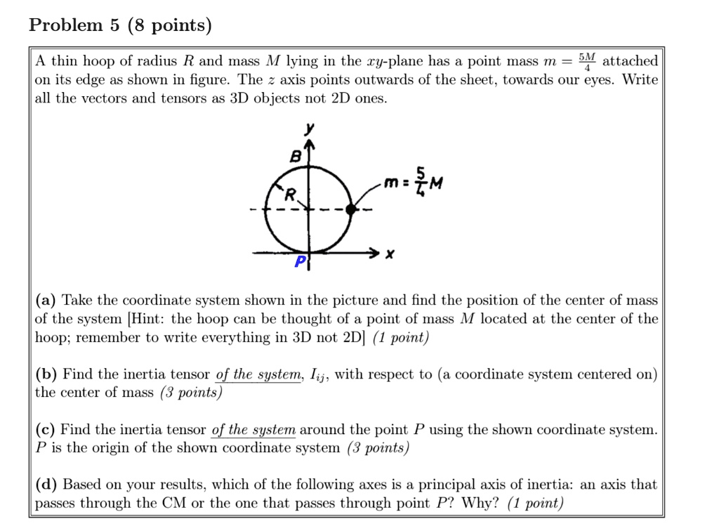 SOLVED: Problem 5 (8 points) A thin hoop of radius R and mass M lying in the xy-plane has a ...