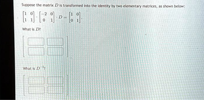 Suppose the matrix D is transformed into the identity by two elementary matrices, as shown below ...