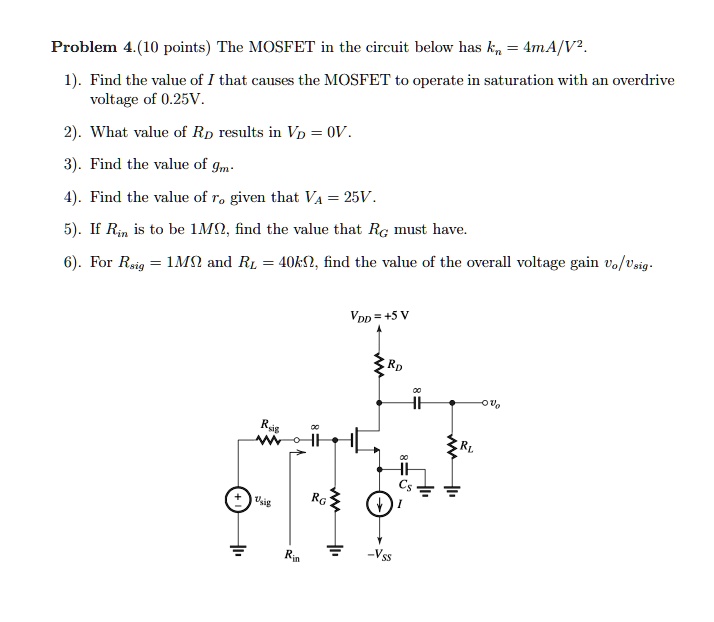 SOLVED: Problem 4. (10 points) The MOSFET in the circuit below has kn = 4 mA/V^2. 1) Find the ...