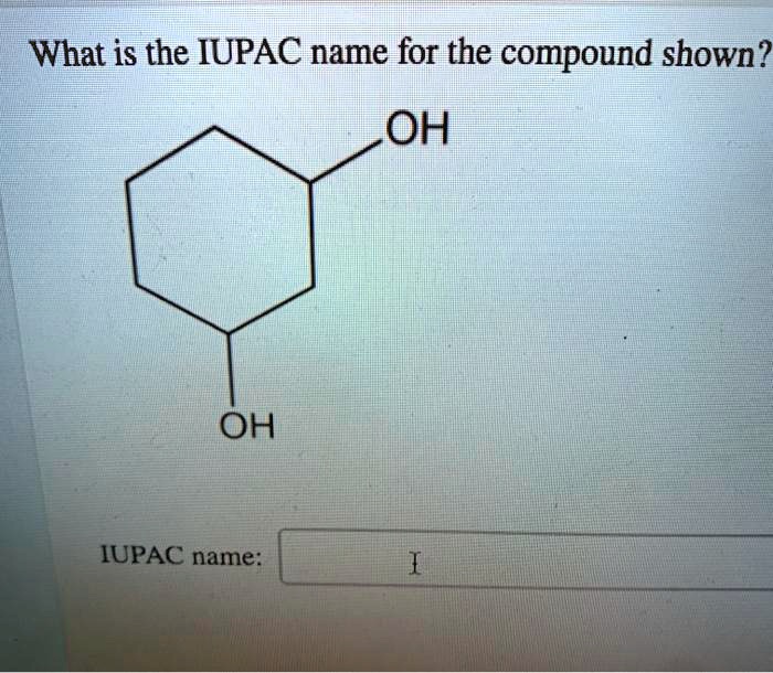 SOLVED: What is the IUPAC name for the compound shown? OH OH IUPAC name: