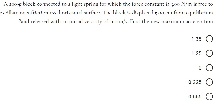 200-g block connected to a light spring, for which the force constant is 5.00 N/m, is free to ...