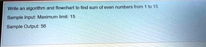 SOLVED: Write an algorithm and flowchart to find sum of even numbers from to 15 Sample Input ...