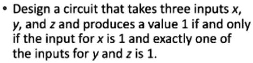 SOLVED: Design a circuit that takes three inputs x, Y, and 2 and produces a value 1 if and only ...