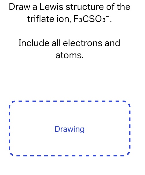Draw a Lewis structure of the triflate ion, F3CSO3- Include all ...