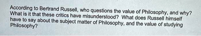 SOLVED: According to Bertrand Russell, who questions the value of Philosophy, and why? What is ...