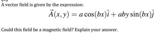 A vector field is given by the expression A(x,y) = acos(bx)i + abysin ...