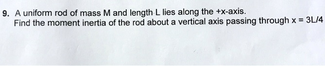9. A uniform rod of mass M and length L lies along the +x-axis. Find the moment inertia of the ...