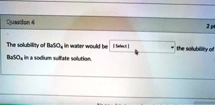 The solubility of BaSO4 in water would be [Select | BaSO4 in a sodium sulfate solution.