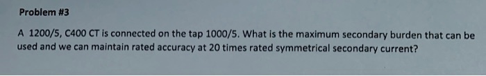 Problem #3 A 1200/5, C400 CT is connected on the tap 1000/5. What is ...