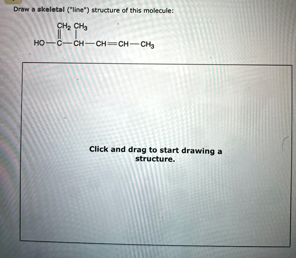 Draw a skeletal ("line") structure of this molecule: CH2 CH3 HO-C-CH-CH=CH-CH3 Click and drag to ...