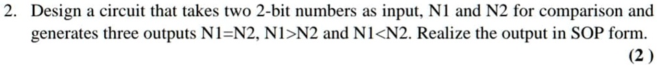 SOLVED: 2. Design a circuit that takes two 2-bit numbers as input, N1 and N2 for comparison and ...