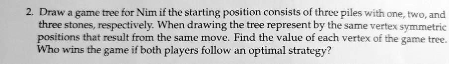 draw a game tree for nim if the starting position consists of three piles with one two and three ...