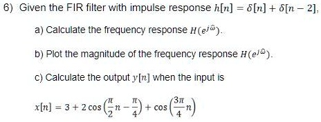 6) Given the FIR filter with impulse response h[n] = δ[n] + δ[n - 2], a) Calculate the frequency ...