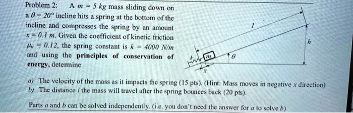 SOLVED: Problem 2A m =5 kg mass sliding down on a -20incline hits a ... SOLVED: Problem 2A m =5 kg mass sliding down on a -20incline hits a ...