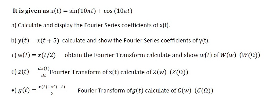 It is given as x(t) = sin(10π t) + cos (10π t) a) Calculate and display the Fourier Series ...