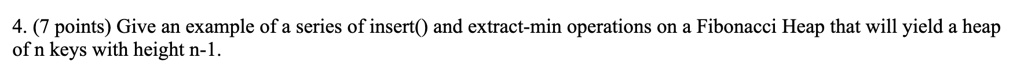 4. (7 points) Give an example of a series of insert() and extract-min operations on a Fibonacci ...