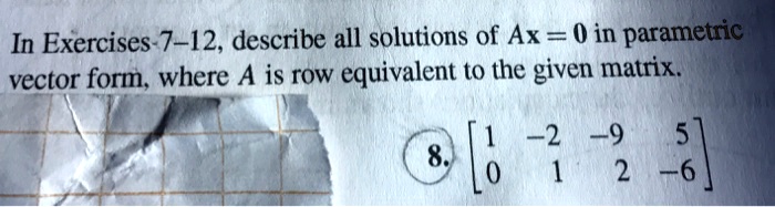 In Exercises 7-12, describe all solutions of Ax = 0 in parametric vector form, where A is row ...