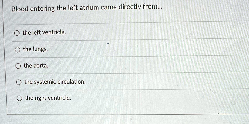 Blood entering the left atrium came directly from... the left ventricle ...
