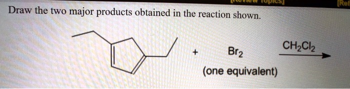 SOLVED: Draw the two major products obtained in the reaction shown: CH2Cl2 + Br2 (one equivalent)