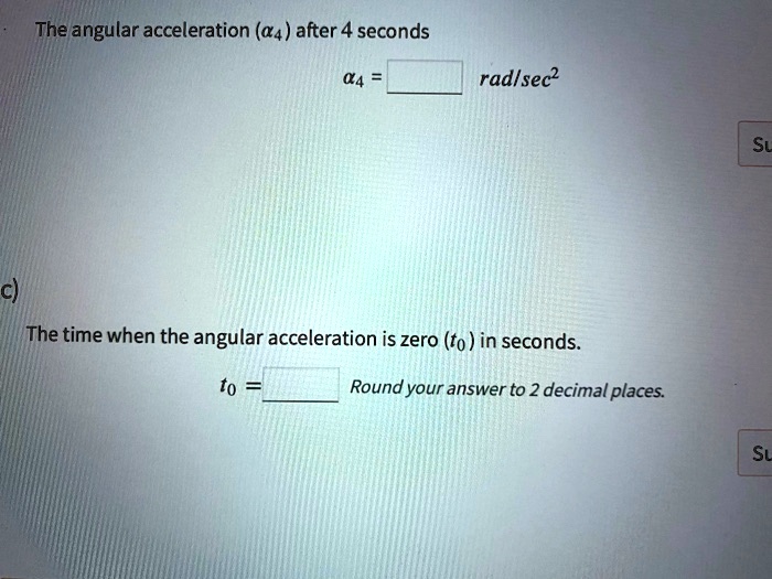 The angular acceleration (α4) after 4 seconds α4 = rad/sec^2 c) The ...