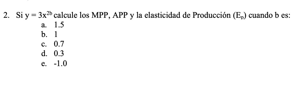 2. Si y = 3x^2b calcule los MPP, APP y la elasticidad de Producción (Ep) cuando b es: a. 1.5 b ...