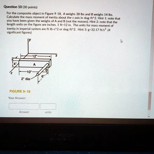 Question 10 (30 points) For the composite object in Figure 9-18, A weighs 38 lbs and B weighs 14 ...