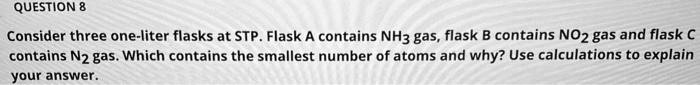 SOLVED: QUESTION 8 Consider three one-liter flasks at STP. Flask A contains NH3 gas, flask B ...