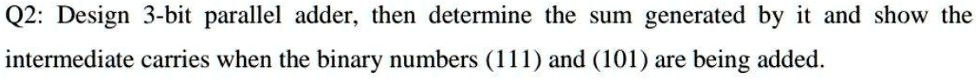 [GET ANSWER] Q2: Design 3-bit parallel adder, then determine the sum ...